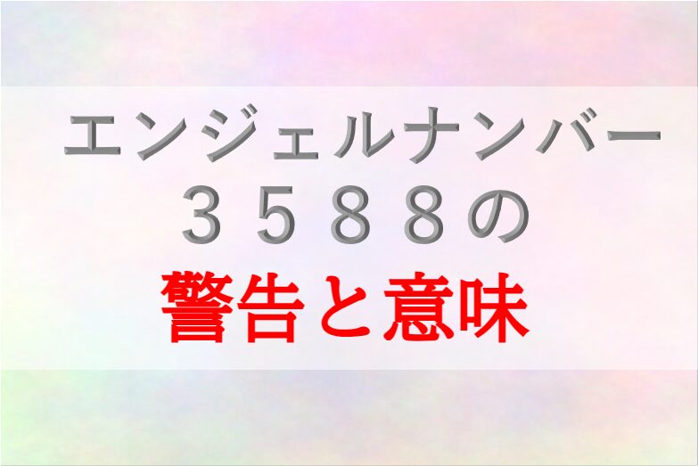 エンジェルナンバー3588の警告？意味と対処法を徹底解説！｜うらちゃん